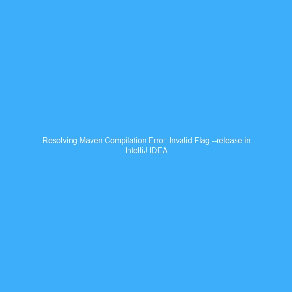 Resolving Maven Compilation Error: Invalid Flag -release in IntelliJ ... Resolving Maven Compilation Error: Invalid Flag -release in IntelliJ ...